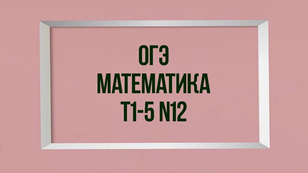 Задания 12. Тесты 1-5. ОГЭ. Математика.