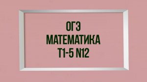 Задания 12. Тесты 1-5. ОГЭ. Математика.