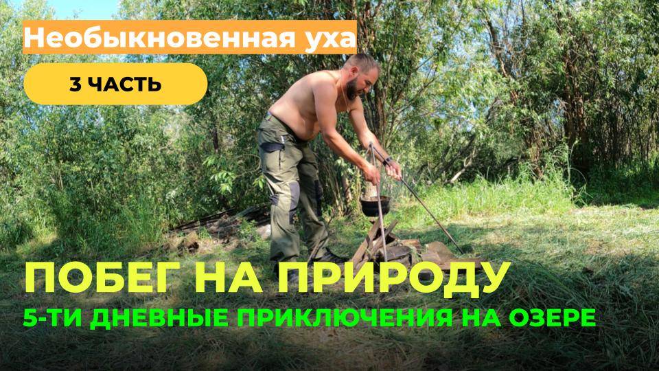 Побег на природу. 5-ти дневные приключения на рыбалке. Часть 3.  Необыкновенная уха на костре