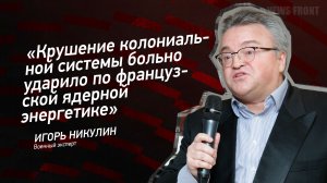 "Крушение колониальной системы больно ударило по французской ядерной энергетике" - Игорь Никулин
Фай