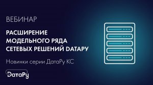 Вебинар "Расширение модельного ряда сетевых решений DатаРу: новинки серии ДатаРу КС К"