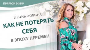КАК НЕ ПОТЕРЯТЬ СЕБЯ В ЭПОХУ ПЕРЕМЕН I Прямой эфир Ирины Добиной